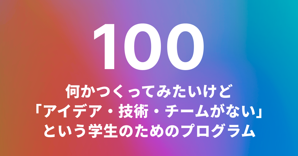 100 Program - 「何かつくってみたい」学生を支援するプログラム